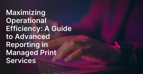 Maximizing Operational Efficiency A Guide To Advanced Reporting In Managed Print Services