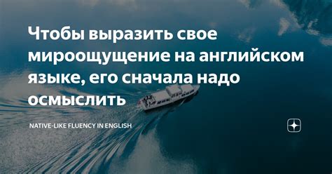 Чтобы выразить свое мироощущение на английском языке его сначала надо