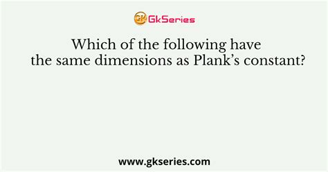 Which Of The Following Have The Same Dimensions As Planks Constant