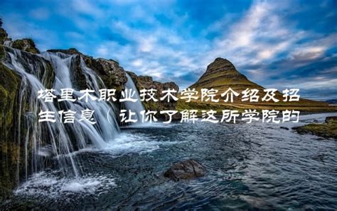 塔里木职业技术学院介绍及招生信息让你了解这所学院的一切 掌上生意经