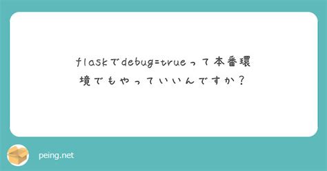 Flaskでdebugtrueって本番環境でもやっていいんですか？ Peing 質問箱