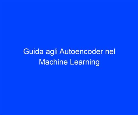 Guida Agli Autoencoder Nel Machine Learning Riccardo De Bernardinis