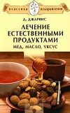 Лечение естественными продуктами. Мед, масло, уксус - Джарвис Д.С.