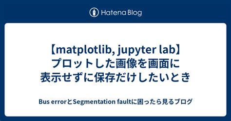 【matplotlib jupyter lab】プロットした画像を画面に表示せずに保存だけしたいとき bus errorと