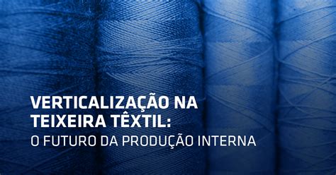 Verticalização Na Teixeira Têxtil O Futuro Da Produção Interna