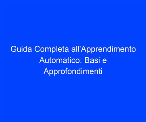 Guida Completa Allapprendimento Automatico Basi E Approfondimenti