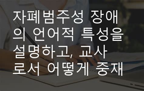 자폐범주성 장애의 언어적 특성을 설명하고 교사로서 어떻게 중재를 하면 효과적으로 의사소통 지원을 할 수 있는지 예를 들어 3