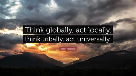 John Naisbitt Quote Think Globally Act Locally Think Tribally Act
