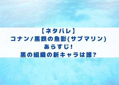 【ネタバレ】コナン黒鉄の魚影サブマリンのあらすじ黒の組織の新キャラは誰 シネマアップデート