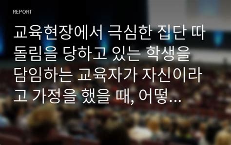 교육현장에서 극심한 집단 따돌림을 당하고 있는 학생을 담임하는 교육자가 자신이라고 가정을 했을 때 어떻게 하면 피해 학생이
