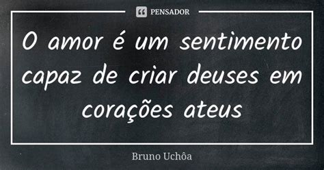 O Amor é Um Sentimento Capaz De Criar Bruno Uchôa Pensador