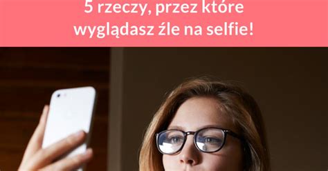 rzeczy przez które wyglądasz źle na selfie Kobieceinspiracje pl