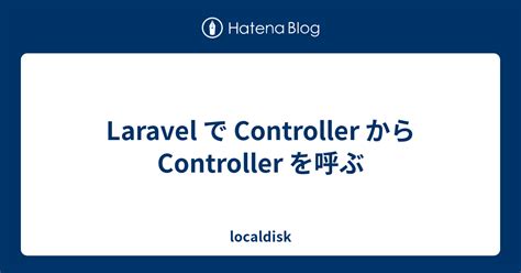 Laravel で Controller から Controller を呼ぶ Localdisk
