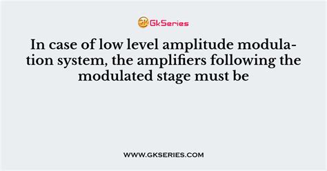 In Case Of Low Level Amplitude Modulation System The Amplifiers Following The Modulated Stage
