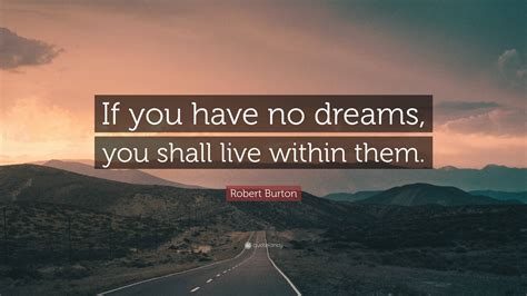 Robert Burton Quote “if You Have No Dreams You Shall Live Within Them”