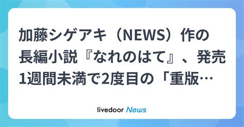 加藤シゲアキ（news）作の長編小説『なれのはて』、発売1週間未満で2度目の「重版出来」！ 3刷は帯も一新 ライブドアニュース