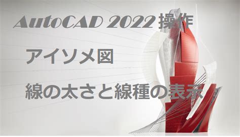 Autocad 2022 操作 アイソメ図・線の太さと線種の表示 電子納品サポート