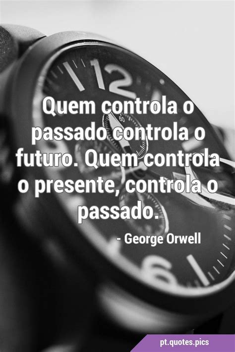 Quem Controla O Passado Controla O Futuro Quem Controla O Presente