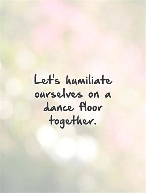 Lets Humiliate Ourselves On A Dance Floor Together Picture Quotes