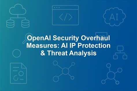 Openai Security Overhaul Measures Ai Ip Protection And Threat Analysis Topmost Ads