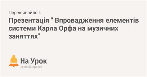 Презентація " Впровадження елементів системи Карла Орфа на музичних ...