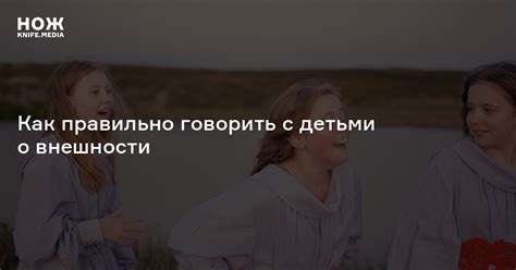 Как говорить с детьми по поводу их внешности и тела — Нож