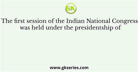 The First Session Of The Indian National Congress Was Held Under The