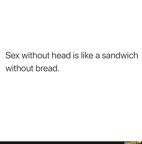 Sex Without Head Is Like A Sandwich Without Bread Ifunny