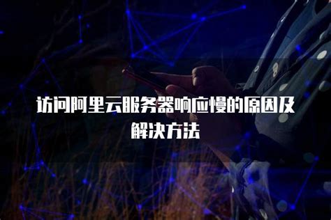 访问阿里云服务器响应慢的原因及解决方法