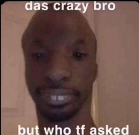 Das Crazy Bro But Who Tf Asked Funny Me Funny Memes
