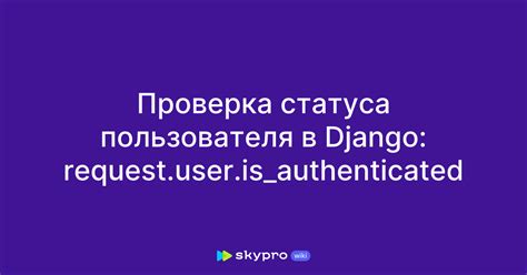 Проверка статуса пользователя в django er is authenticated
