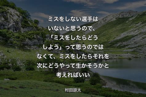 ミスをしない選手はいないと思うので、「ミスをしたらどうしよう」って思うのではなくて、ミスをしたらそれを次にどうやって生かそうかと考えればいい