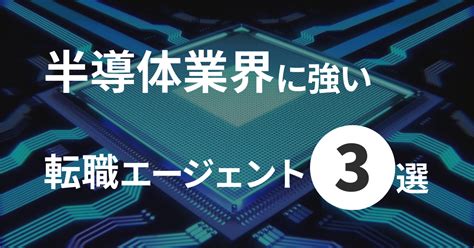 【厳選】半導体業界に強いおすすめ転職エージェント3選 半導体業界の企業研究