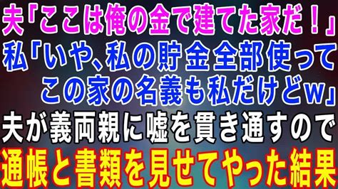 【スカッとする話】亭主関白な夫「ここは俺の金で建てた家だ！」私「いや、私の貯金使って名義も私だけど」→旦那が義両親にいい顔しようと嘘を貫き通す