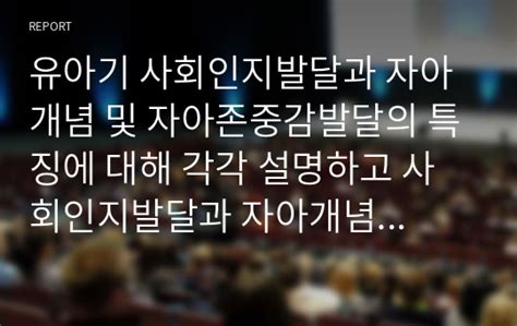 유아기 사회인지발달과 자아개념 및 자아존중감발달의 특징에 대해 각각 설명하고 사회인지발달과 자아개념 및 자아존중감발달에 영향을