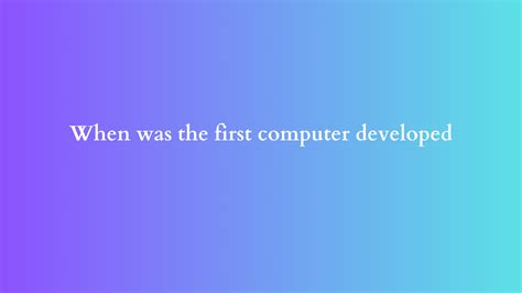 When Was The First Computer Developed Iliputer