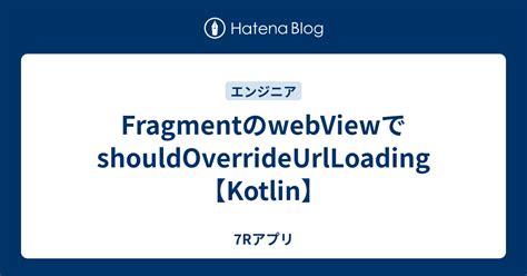 FragmentのwebViewでshouldOverrideUrlLoading【Kotlin】 - 7Rアプリ
