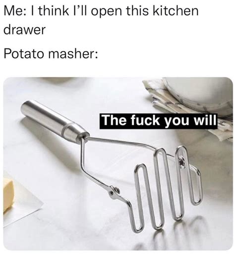 Me I Think Ill Open This Kitchen Drawer Potato Masher The Fuck You