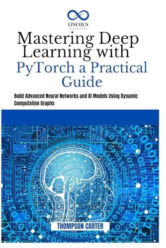Mastering Deep Learning with PyTorch a Practical Guide: Build Advanced Neural Networks and AI ...
