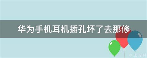 华为手机耳机插孔坏了去那修 业百科