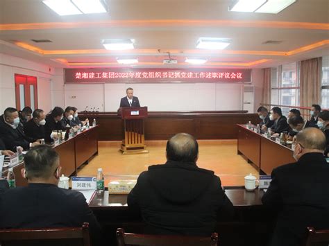 楚湘建工集团召开2022年度党组织书记抓党建工作述职评议大会 党建工作 楚湘建工集团