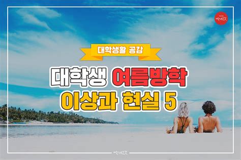 대학의 모든것 텐덤 대학생 여름방학 현실 대학생활 공감여름방학 이상과 현실 이제 종강이 멀지