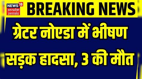 Greater Noida Accident ग्रेटर नोएडा में भीषण सड़क हादसा 3 की मौत