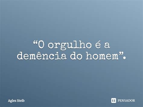 O Orgulho é A Demência Do Agles Steib Pensador