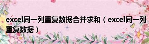 Excel同一列重复数据合并求和（excel同一列重复数据）51房产网