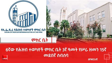 6ኛው የሕዝብ ተወካዮች ምክር ቤት 3ኛ ዓመት የሥራ ዘመን 15ኛ መደበኛ ስብሰባ Youtube