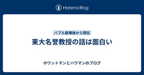 東大名誉教授の話は面白い ホワットマンとハウマンのブログ
