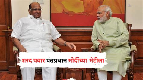 मोठी बातमी शरद पवार पंतप्रधान मोदींच्या भेटीला