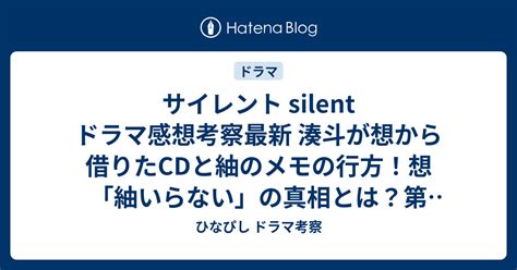 サイレント Silent ドラマ感想考察最新 湊斗が想から借りたcdと紬のメモの行方！想「紬いらない」の真相とは？第5話 第6話 ひなぴし