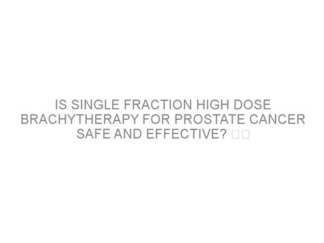 Is Single Fraction High Dose Brachytherapy For Prostate Cancer Safe And